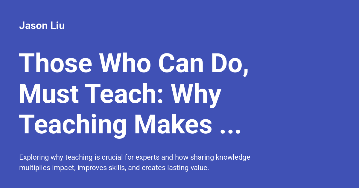 Those Who Can Do, Must Teach: Why Teaching Makes You Better - Jason Liu